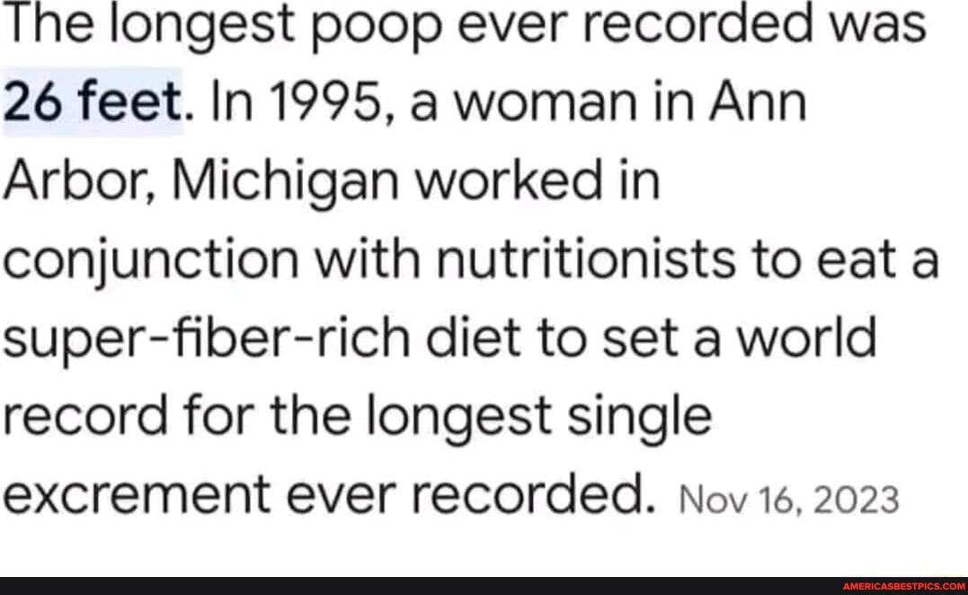 The longest poop ever recorded was 26 feet. In 1995, a woman in Ann ...