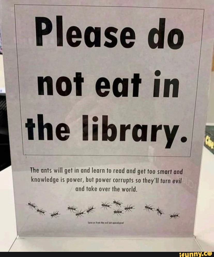 Please do not eat in the library. The ants will get in and learn to ...