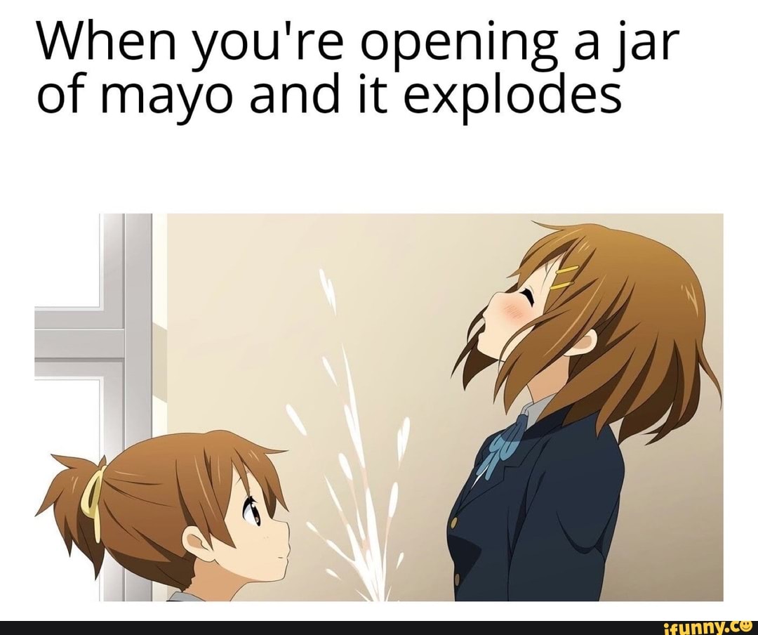 When you're opening a jar of mayo and it explodes - iFunny