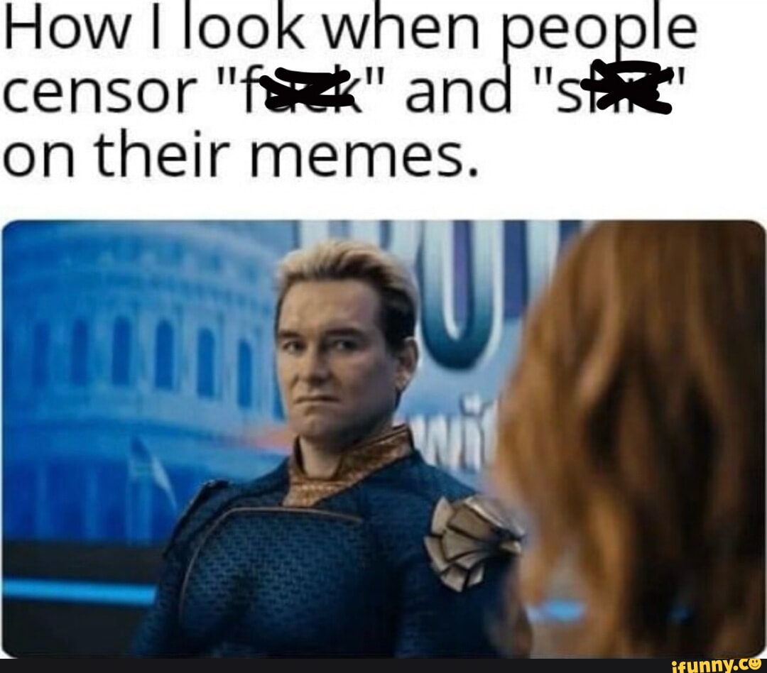 How I look when censor "feek" an on their memes. - iFunny