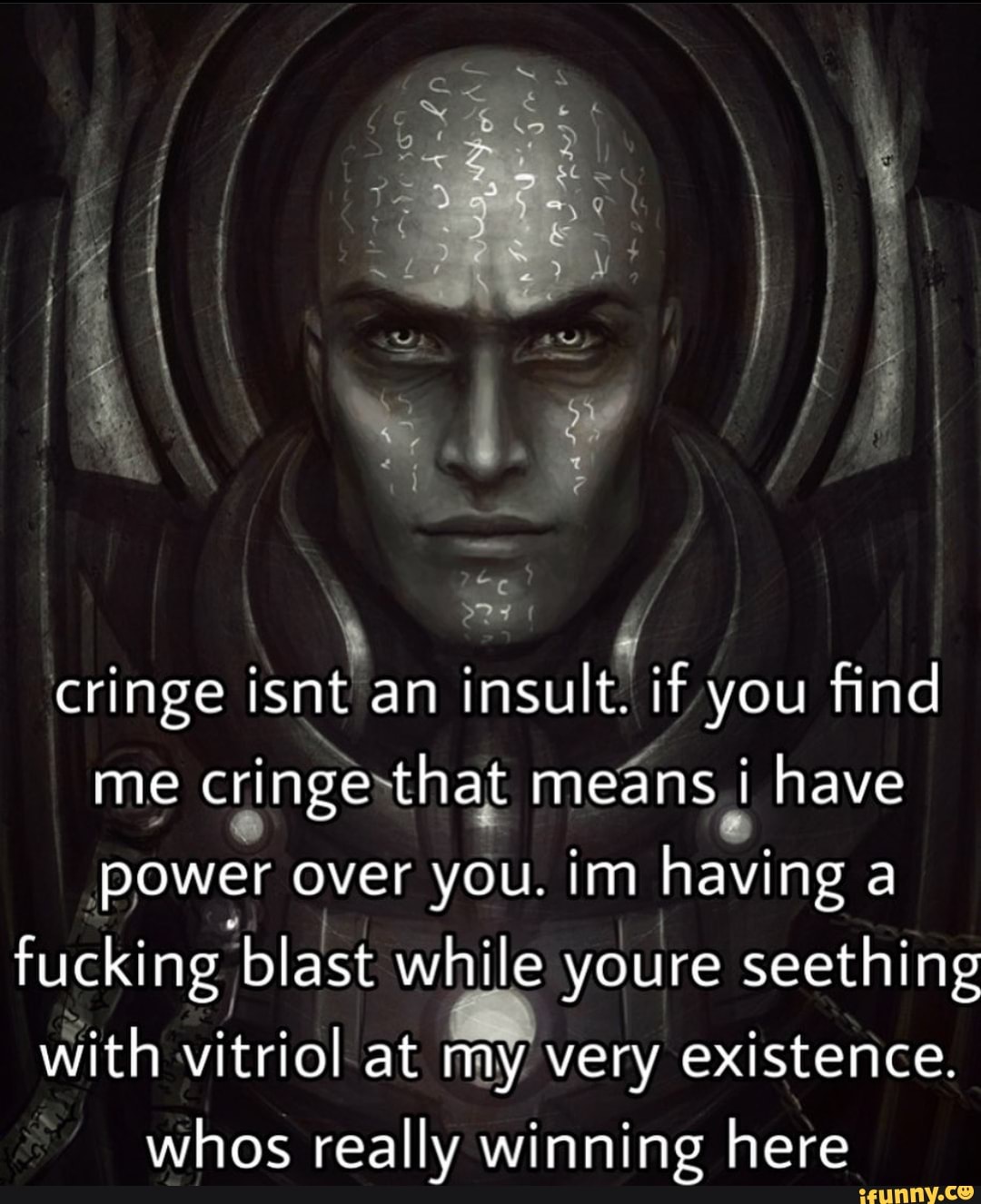 Cringe isnt an insult. if you find me cringe that means i have power ...