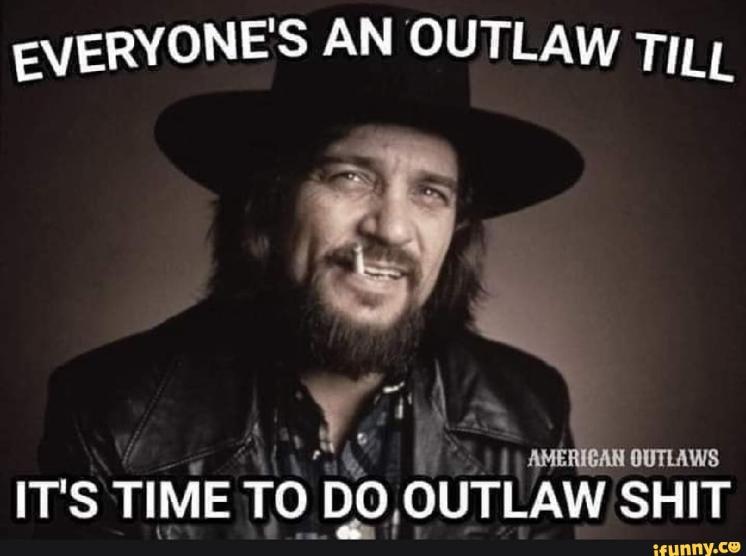 EVERYONES AN OUTLAW TILL I AMERICAN OUTLAWS IT'S TIME TO DO, OUTLAW ...