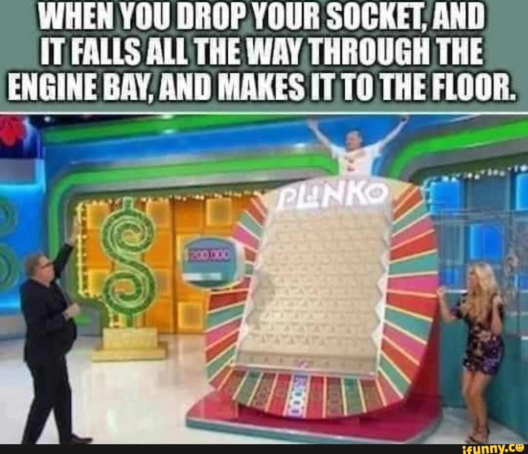 WHEN YOU DROP. YOUR SOCKET, AND IT FALLS ALL THE WAY THROUGH THE ENGINE ...