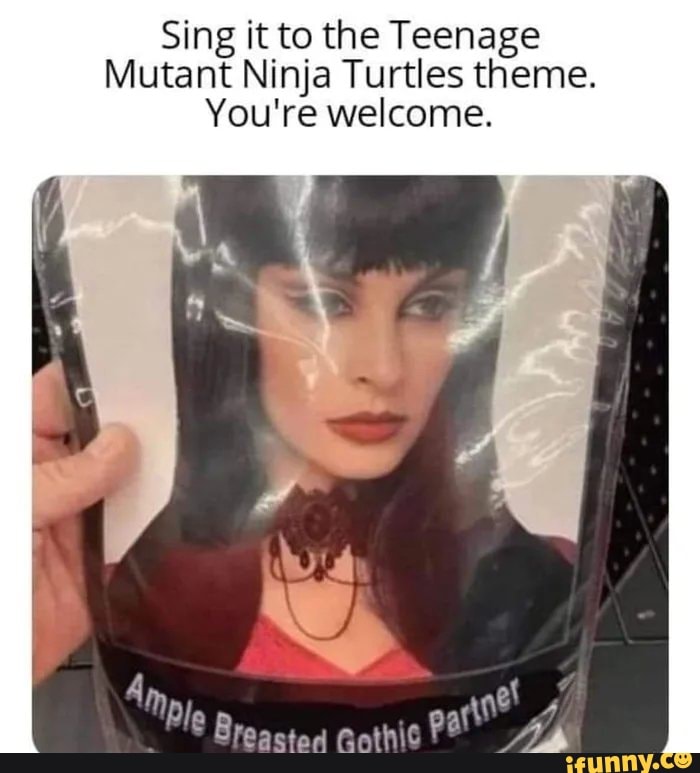 Sing it to the Teenage Mutant Ninja Turtles theme. You're welcome. Am ...