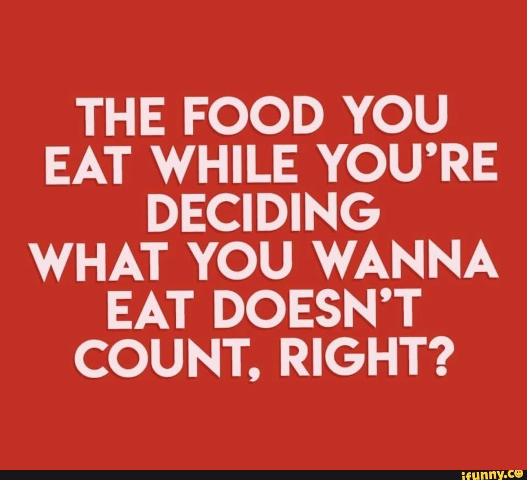 THE FOOD YOU EAT WHILE YOU'RE DECIDING WHAT YOU WANNA EAT DOESN'T COUNT ...