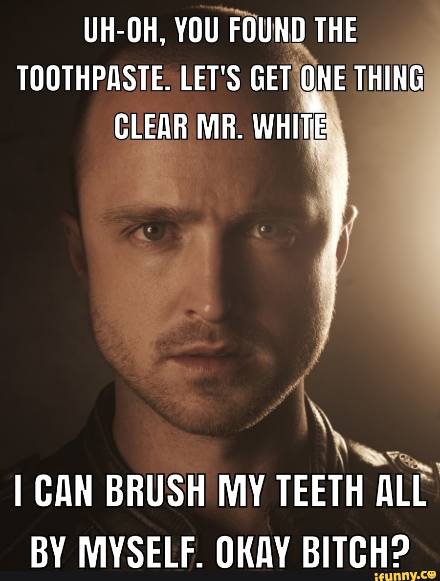 UH-OH, YOU FOUND THE TOOTHPASTE. LET'S GET ONE THING CLEAR MR. WHITE I ...