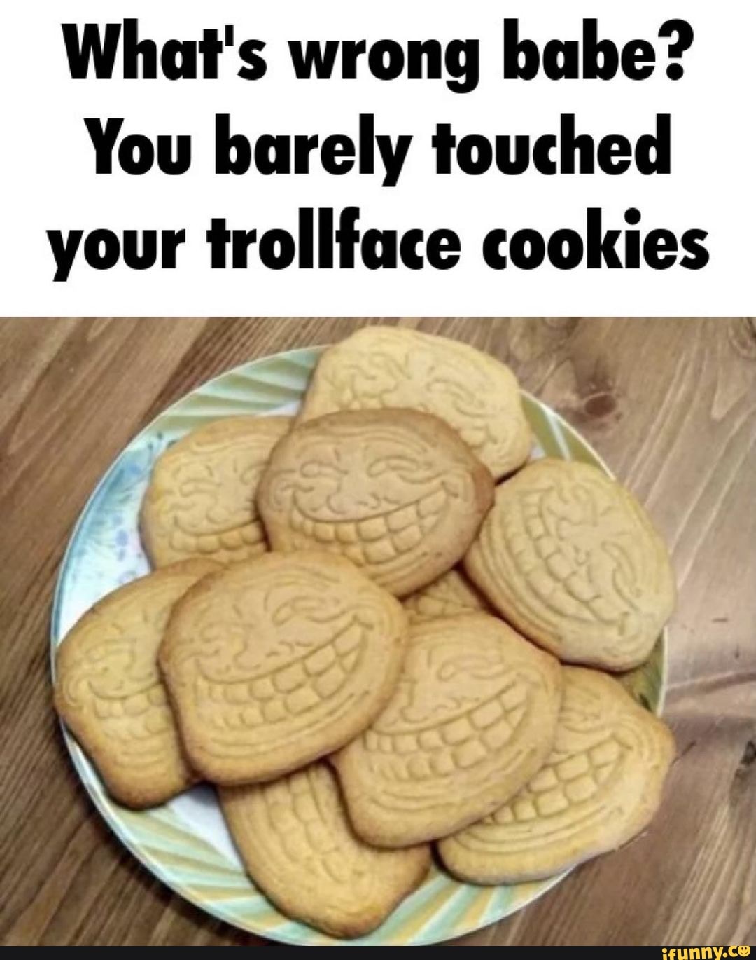 What's wrong babe? You barely touched your trollface cookies ww, - iFunny
