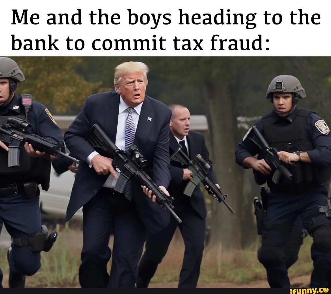Me and the boys heading to the bank to commit tax fraud: - iFunny