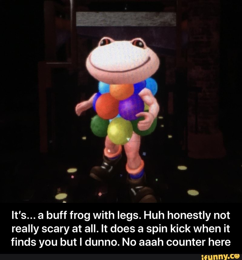 It's... a buff frog with legs. Huh honestly not really scary at all. It ...