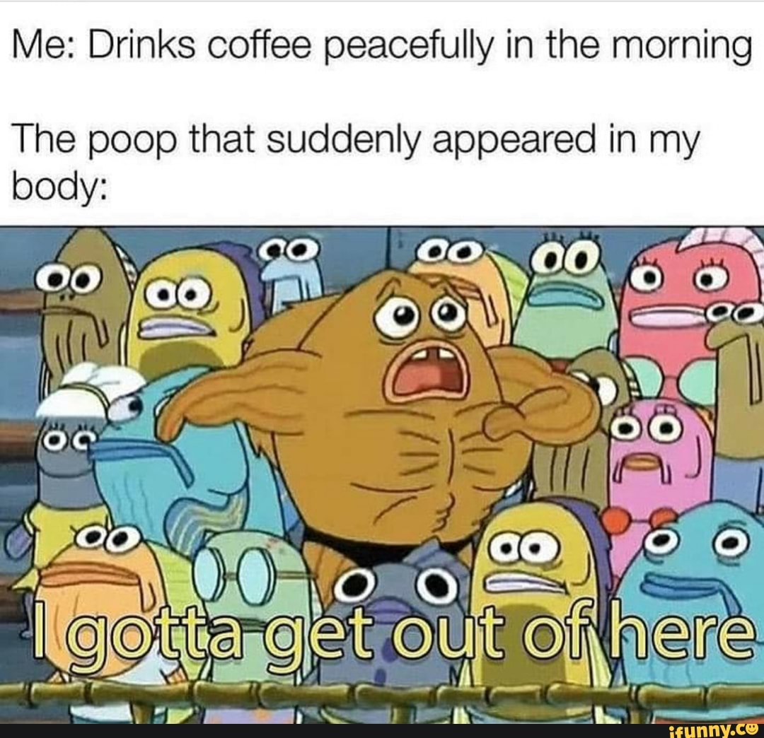 Me: Drinks coffee peacefully in the morning The poop that suddenly ...