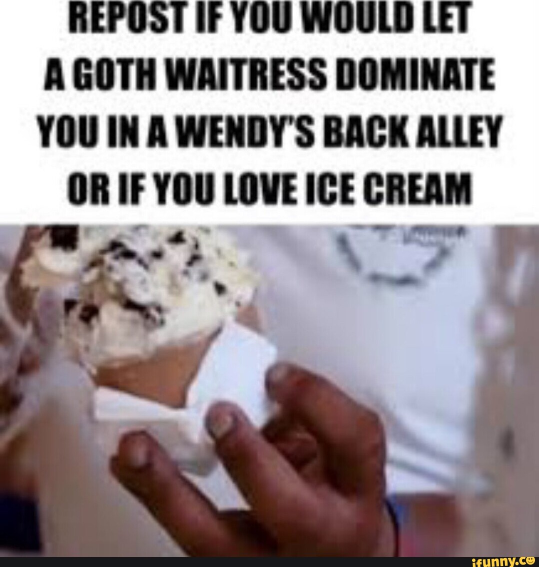 REPOST IF YOU WOULD LET A GOTH WAITRESS DOMINATE YOU IN A WENDY'S BACK ALLEY OR IF YOU LOVE ICE ...