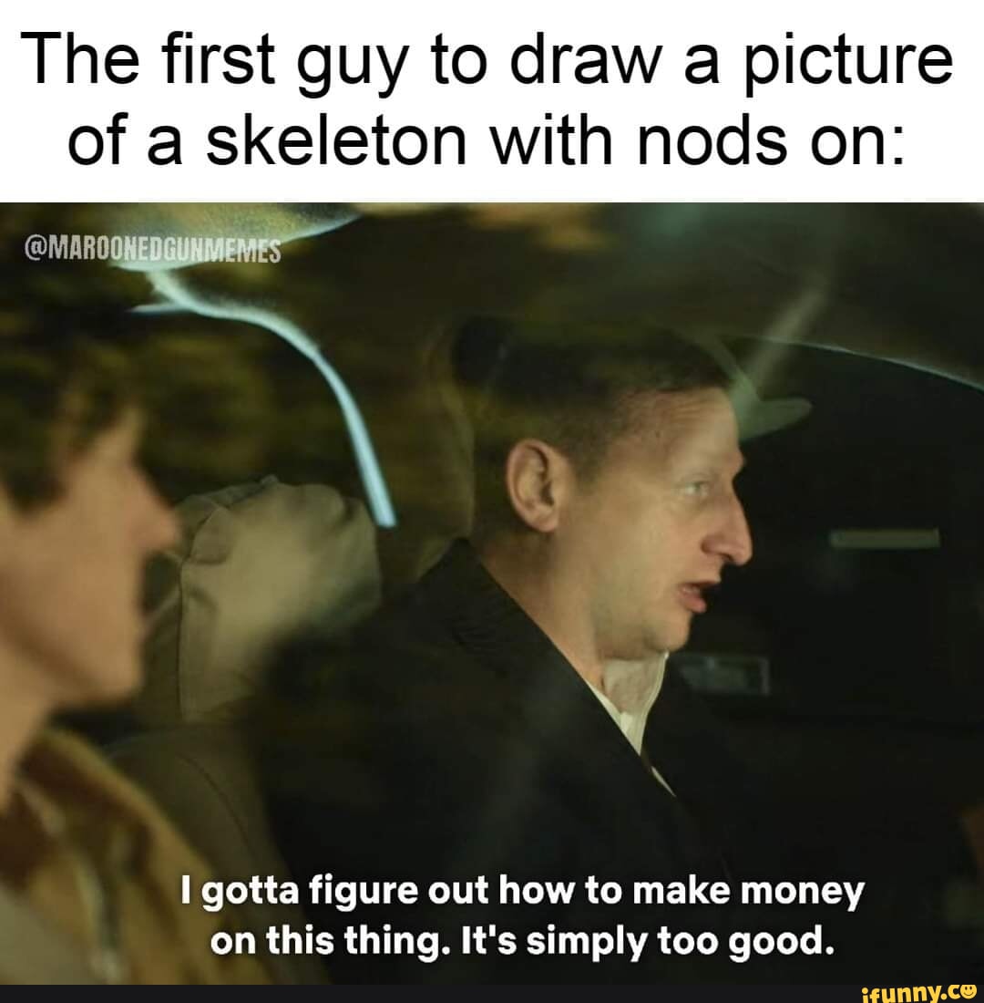 The first guy to draw a picture of a skeleton with nods on: I gotta ...