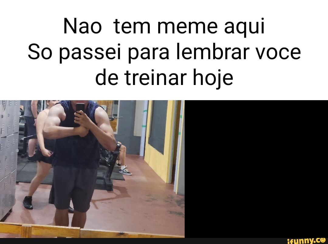 Nao tem meme aqui So passei para lembrar voce de treinar hoje I - iFunny