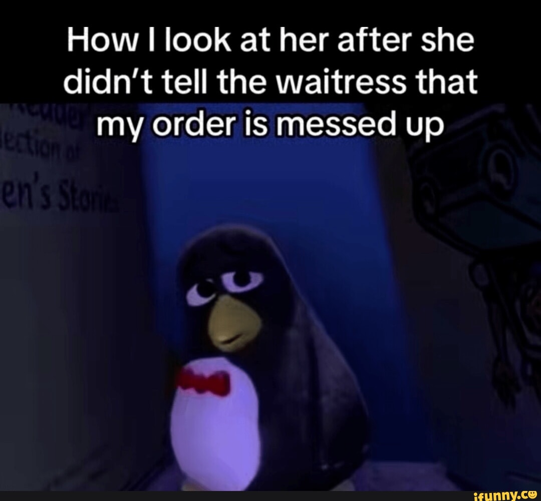 How I look at her after she didn't tell the waitress that my order is ...