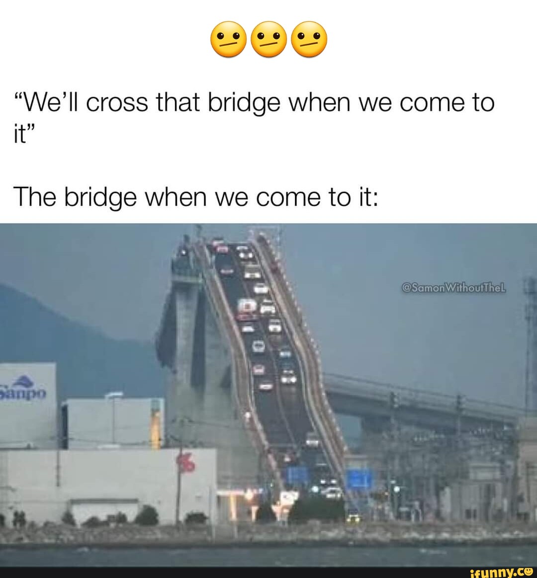 "We'll cross that bridge when we come to it" The bridge when we come to it: - iFunny