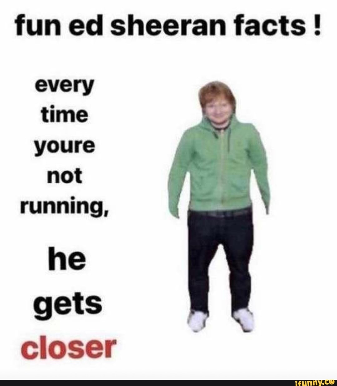 Fun ed sheeran facts ! every time youre not running, he gets closer ...