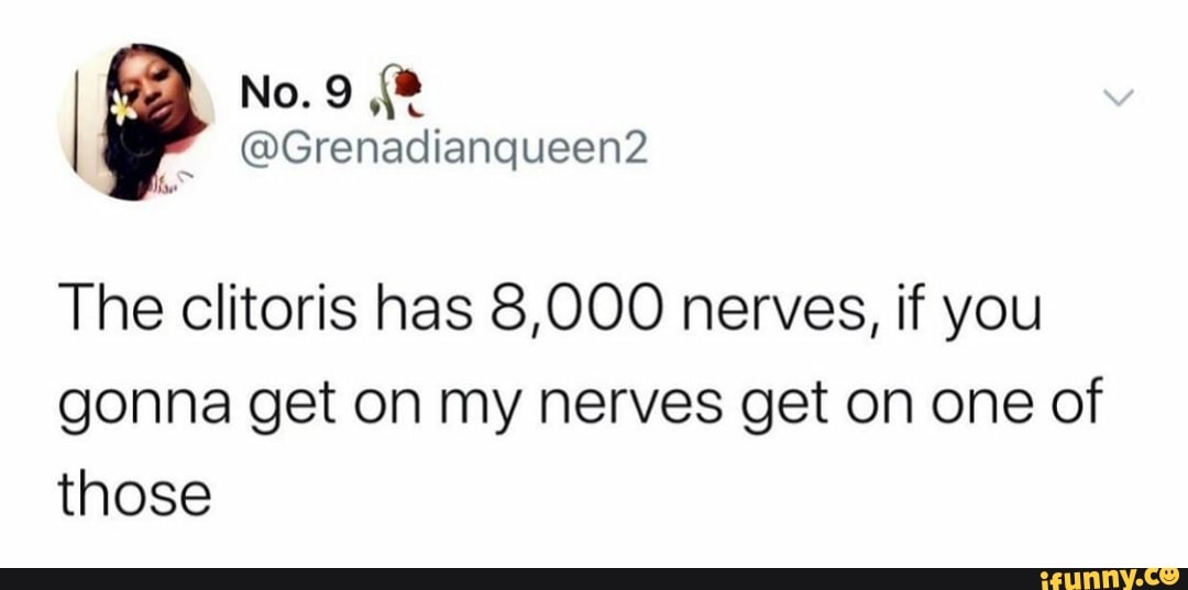 The clitoris has 8,000 nerves, if you gonna get on my nerves get on one of those - iFunny
