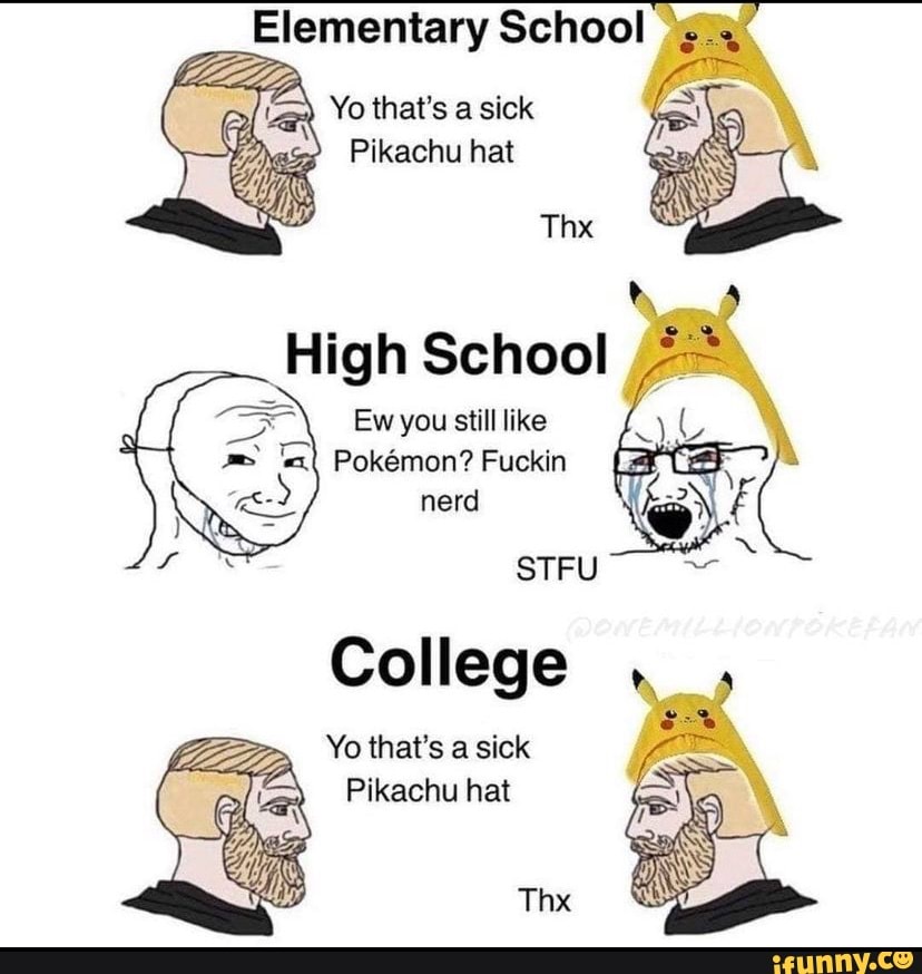 Elementary School Yo that's a sick Pikachu hat Thx High School Ew you ...