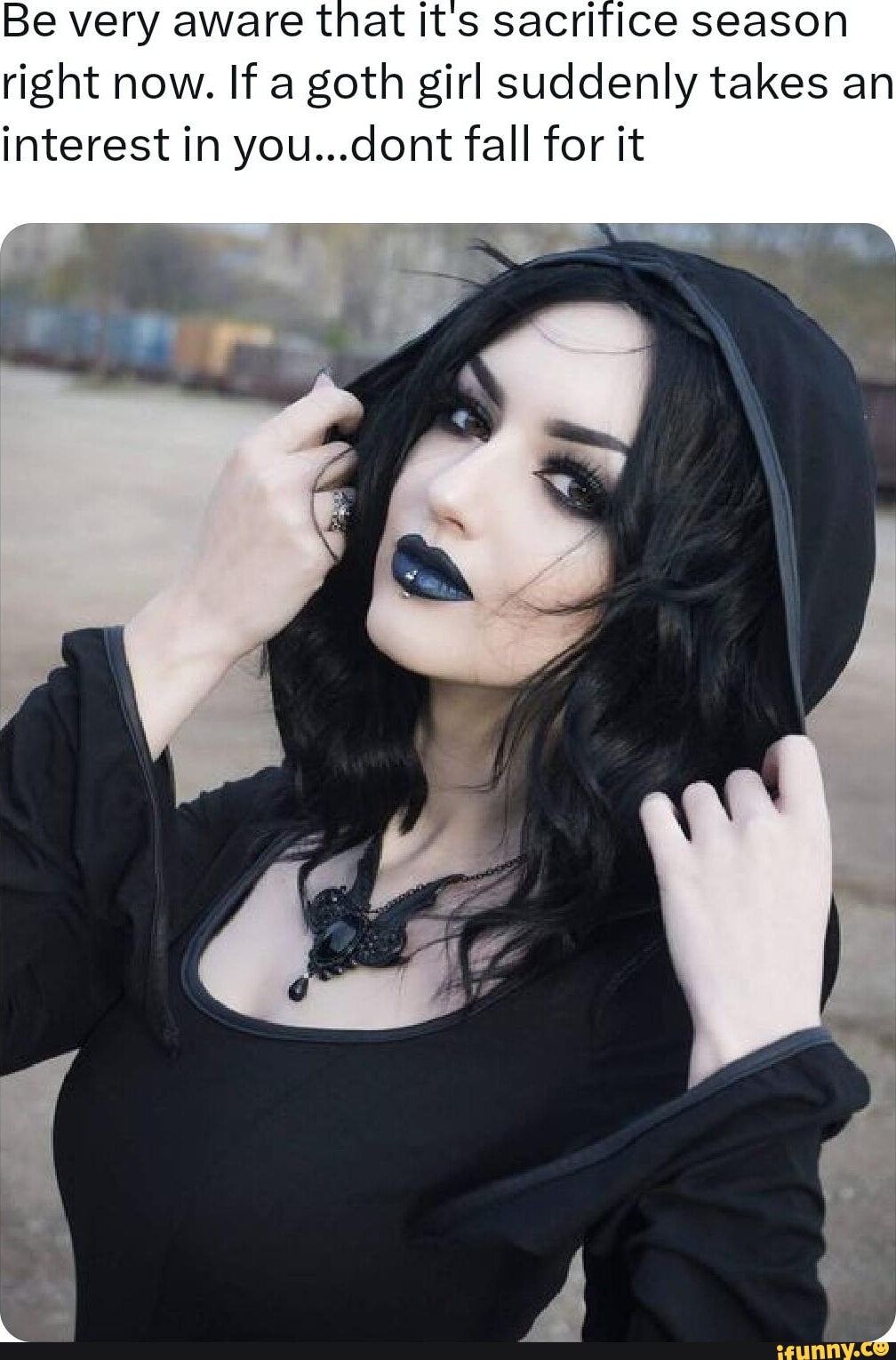 Be very aware that it's sacrifice season right now. If a goth girl ...