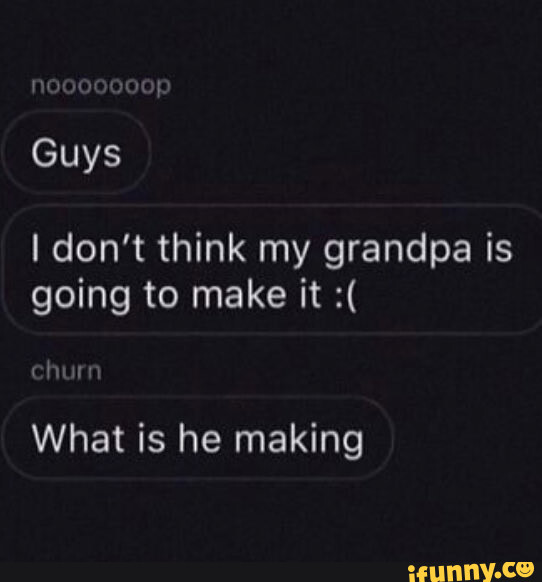 Nooooocoop Guys I don't think my grandpa is going to make it churn What ...