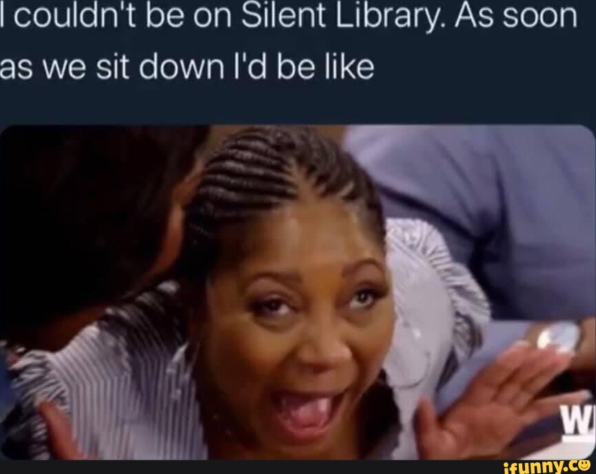 I couldnt be on silent Library. As soon as we sit down I'd be like - iFunny