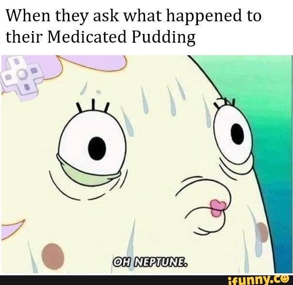 When they ask what happened to their Medicated Pudding - iFunny