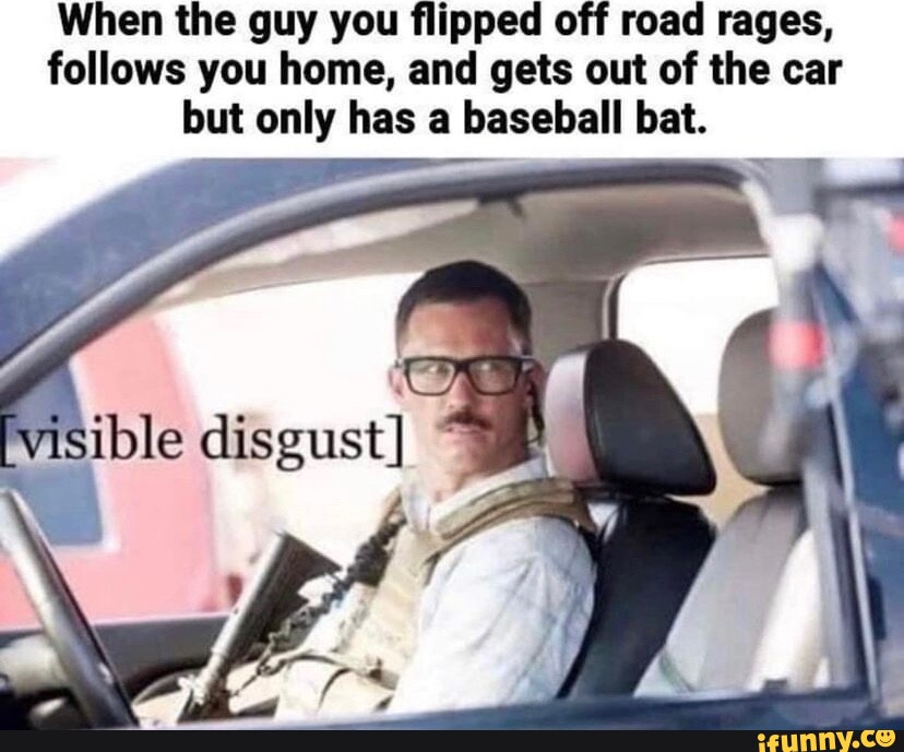 When the guy you flipped off road rages, follows you home, and gets out ...