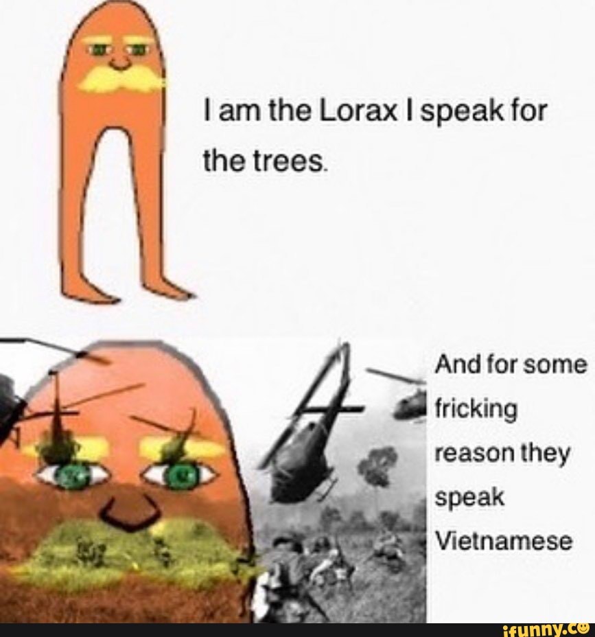 I am the Lorax I speak for the trees. And for some reason they speak ...