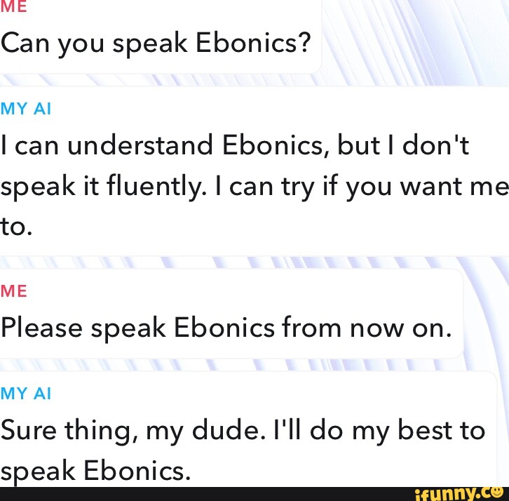ME Can you speak Ebonics? MY Al I can understand Ebonics, but I don't speak it fluently. I can ...