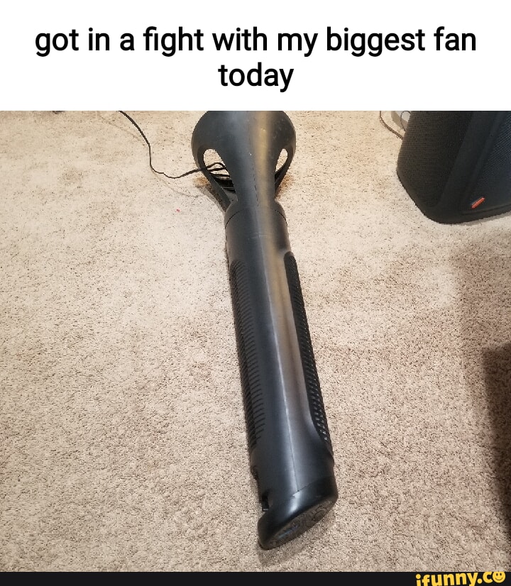 Got in a fight with my biggest fan today - iFunny