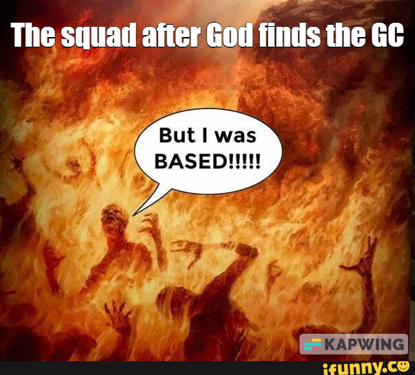 The squad after God finds the GC But I was BASED - iFunny