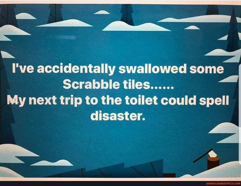 I've accidentally swallowed some Scrabble tiles...... My next trip to ...