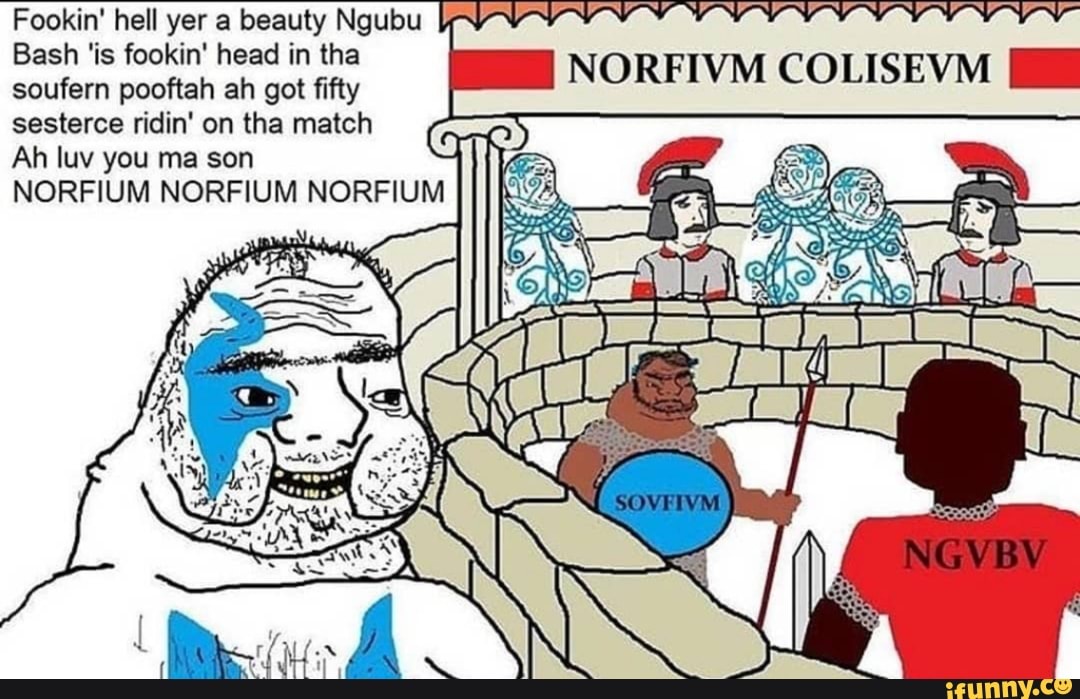 NORFIVM COLISEVM Fookin' hell yer a beauty Ngubu Bash 'is fookin' head ...