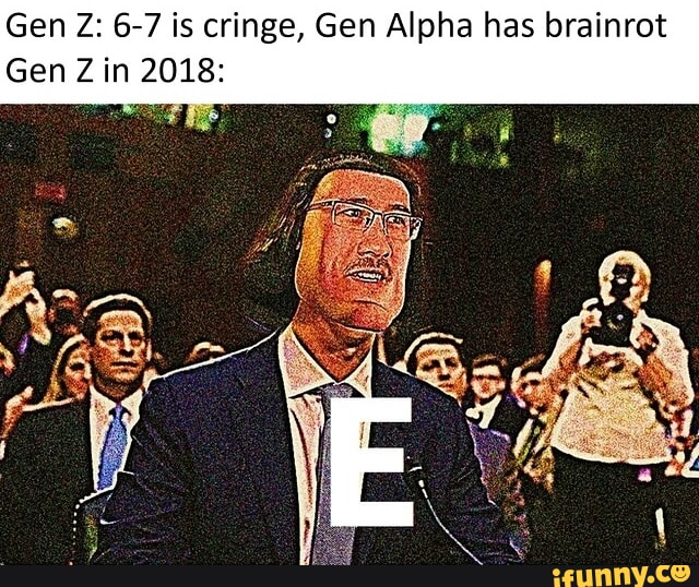 Gen Z: 6-7 is cringe, Gen Alpha has brainrot Gen Z in 2018: - iFunny