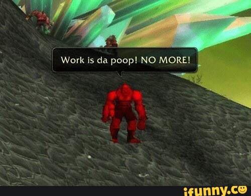 Work is da poop! NO MORE! - iFunny