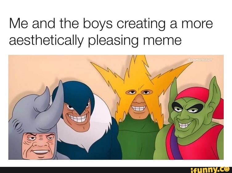 Me and the boys creating a more aesthetically pleasing meme - iFunny