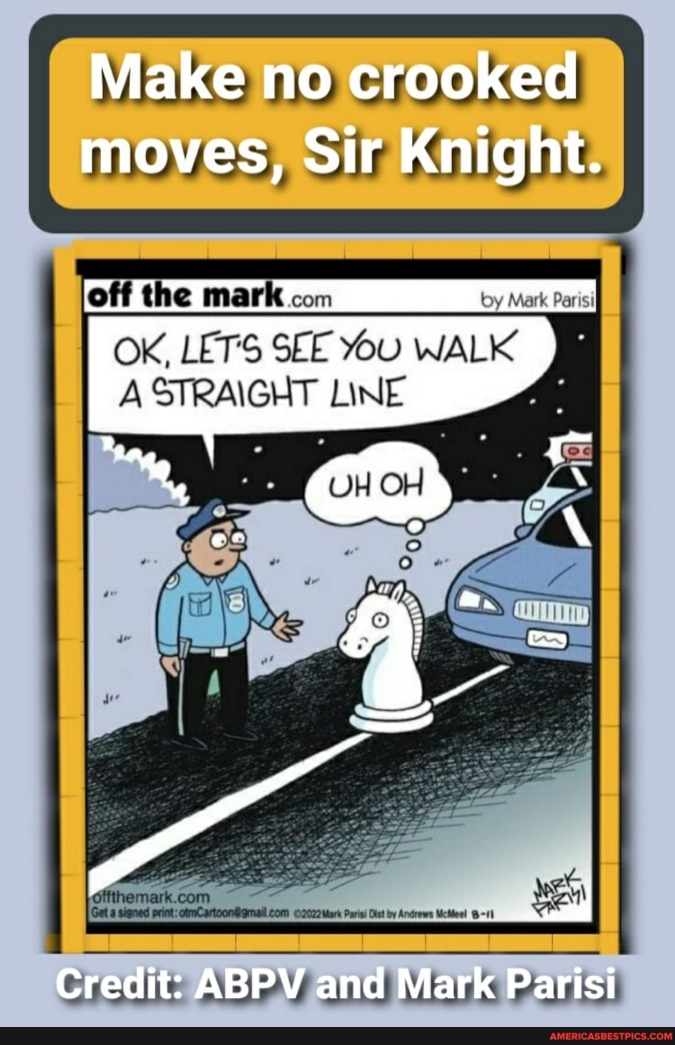 Make no crooked moves, Sir Knight. the OK, LETS SEE You WALK STRAIGHT ...