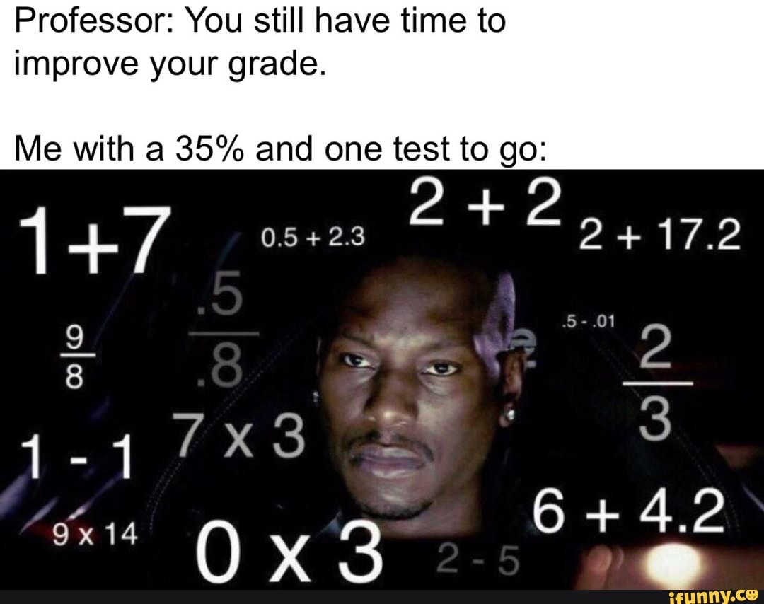 Professor: You still have time to improve your grade. Me with a 35% and ...