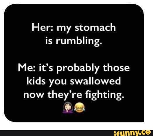 Her: my stomach is rumbling. Me: it‘s probably those kids you swallowed ...