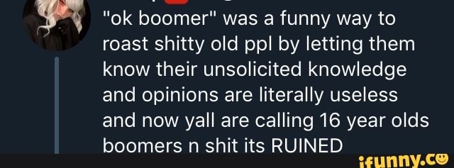 "ok boomer" was a funny way to roast shitty old ppl by letting them ...