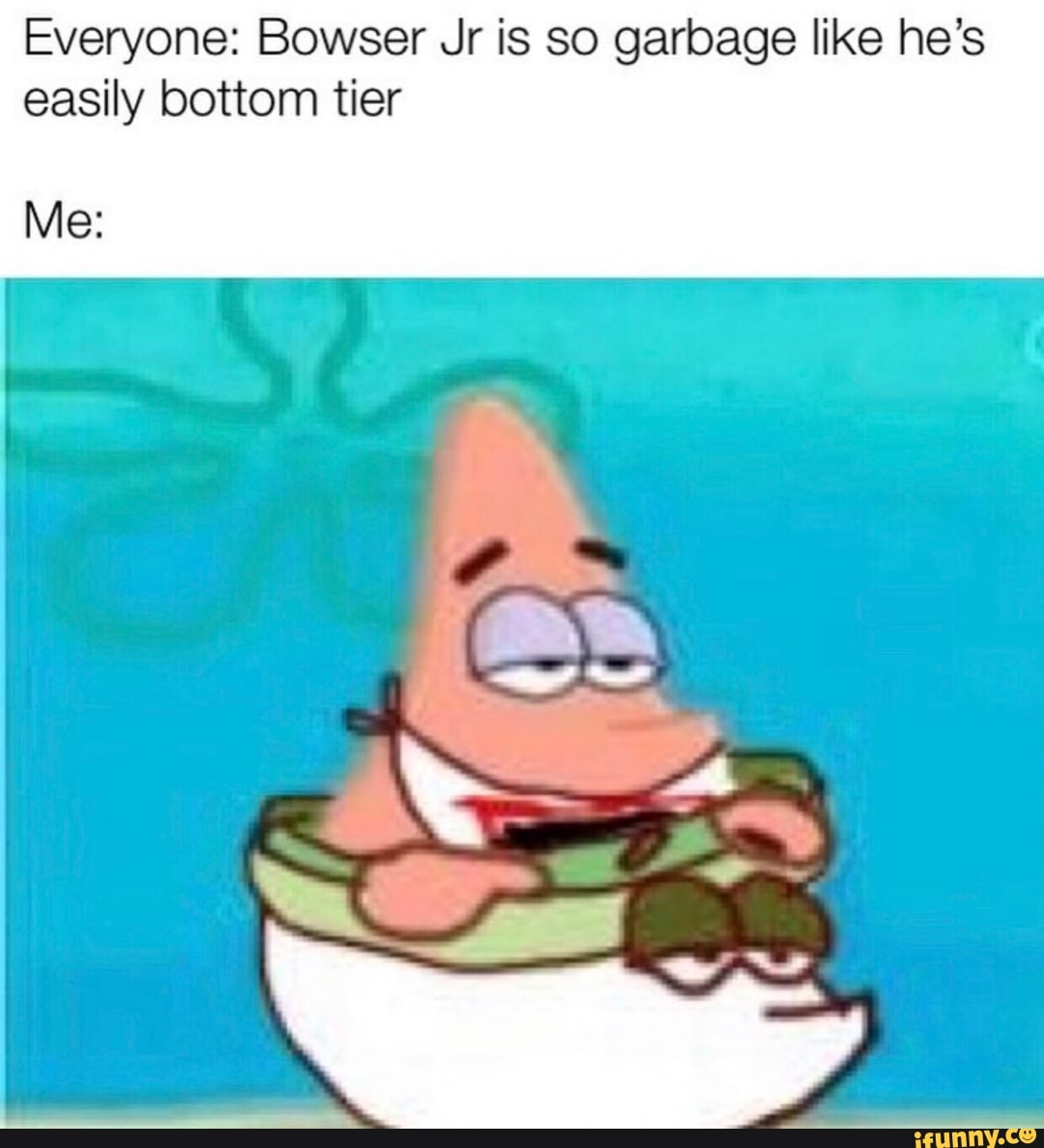 Everyone: Bowser Jr is so garbage like he’s easily bottom tier - iFunny