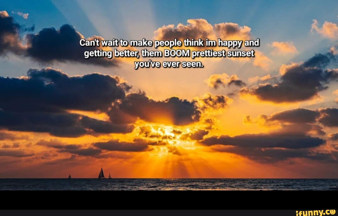 Can't wait to make people think im happy and getting better, them BOOM ...