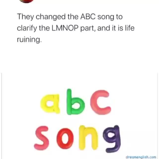 They changed the ABC song to clarify the LMNOP part, and it is life ...