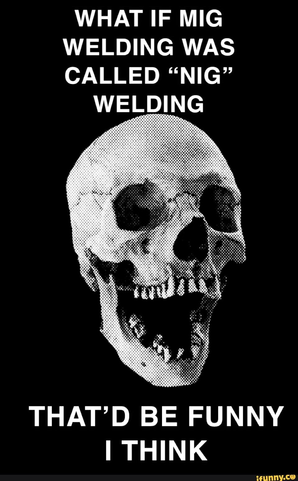 WHAT IF MIG WELDING WAS CALLED "NIG" WELDING THAT'D BE FUNNY I THINK ...