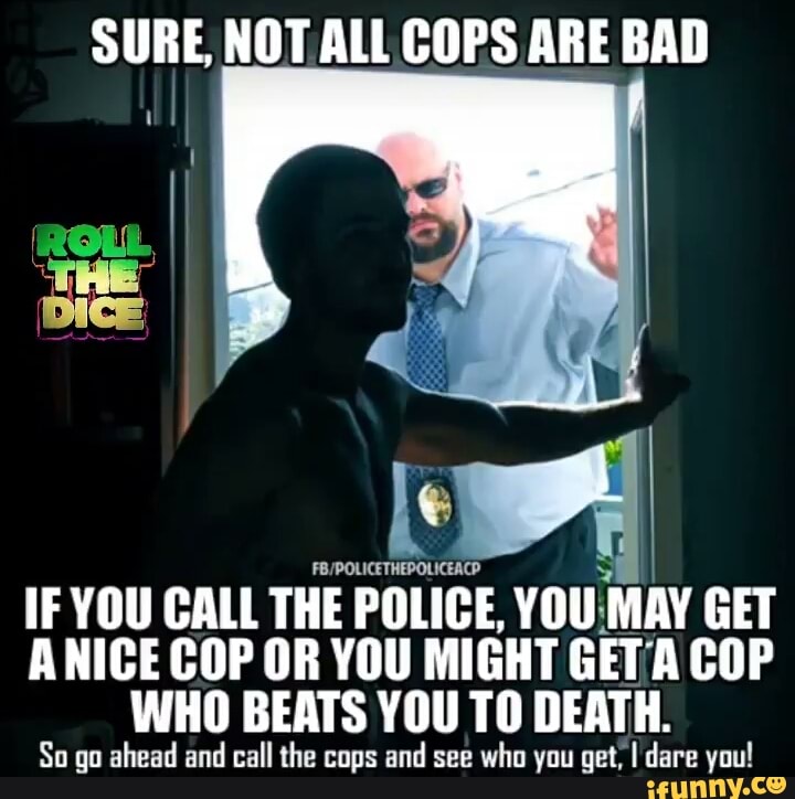 SURE, NOT ALL COPS ARE BAD IF YOU CALL THE POLICE, YOU MAY GET ANICE ...