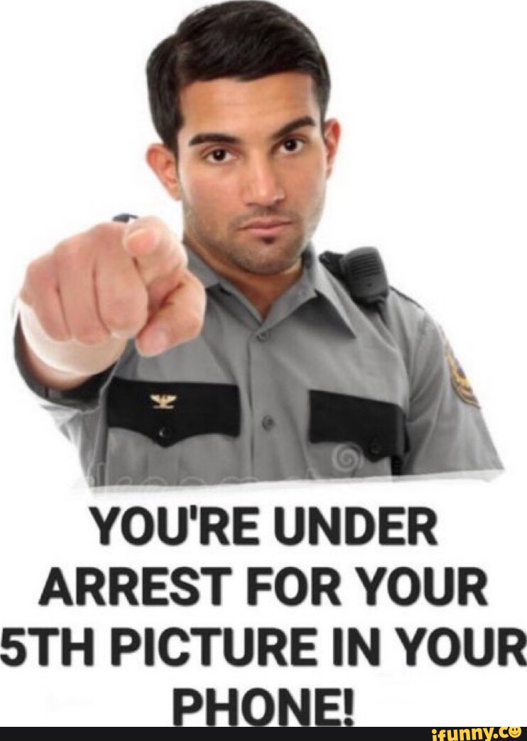 YOU'RE UNDER ARREST FOR YOUR STH PICTURE IN YOUR PHONE! - iFunny