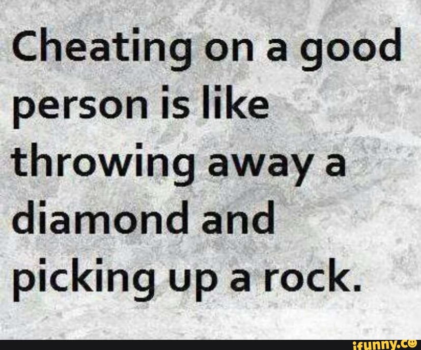 Cheating on a good person is like throwing away a diamond and picking ...