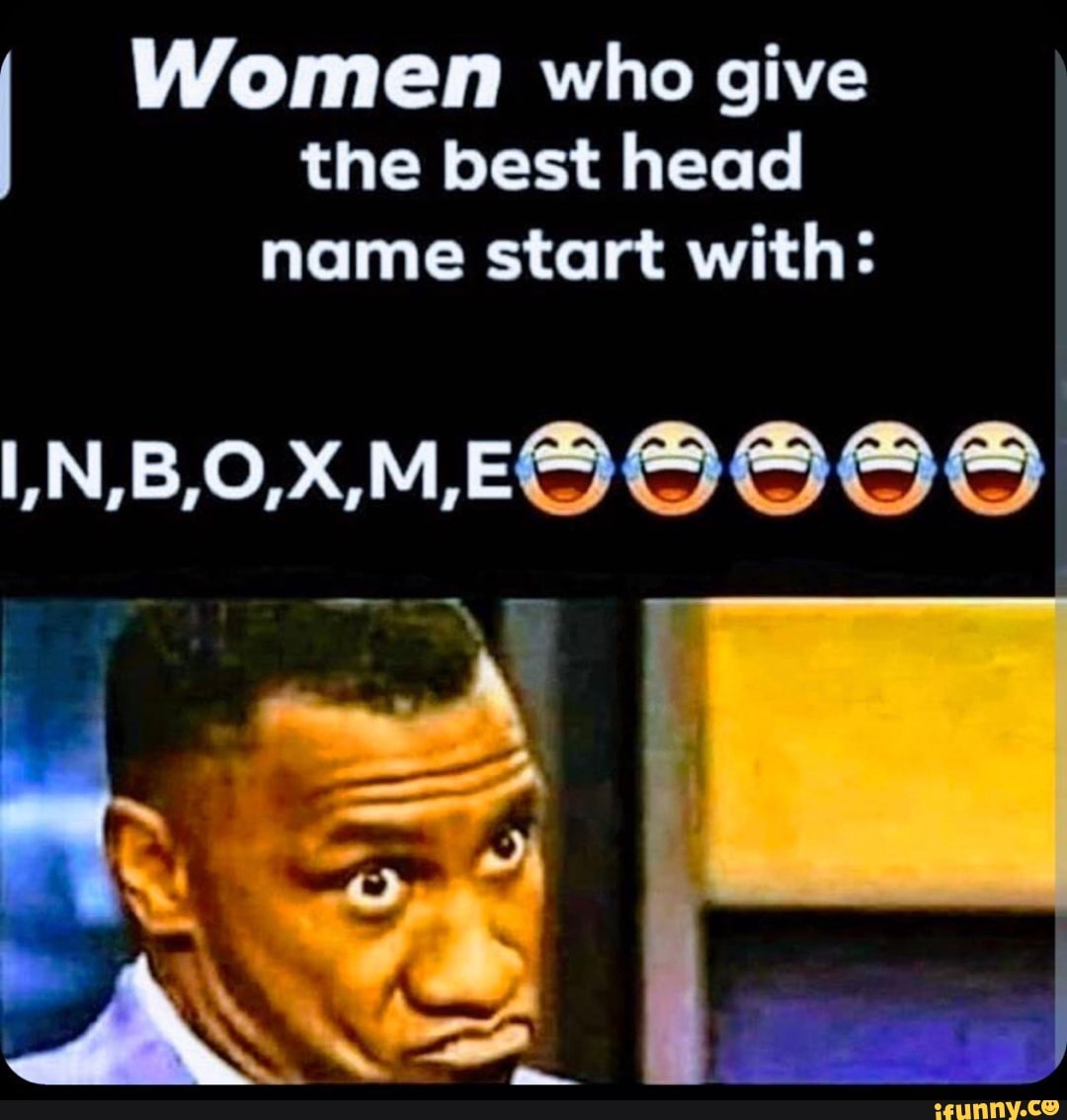 Women who give the best head name start with: - iFunny