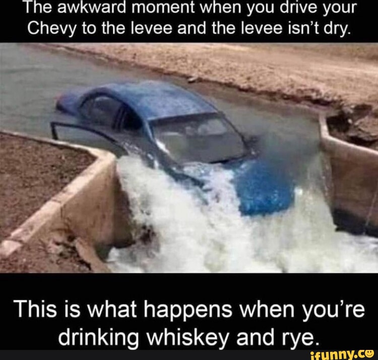 The awkward moment when you drive your Chevy to the levee and the levee ...