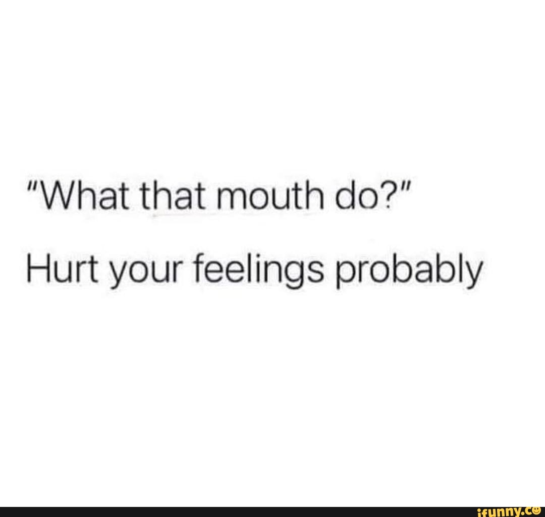 "What that mouth do?" Hurt your feelings probably - iFunny
